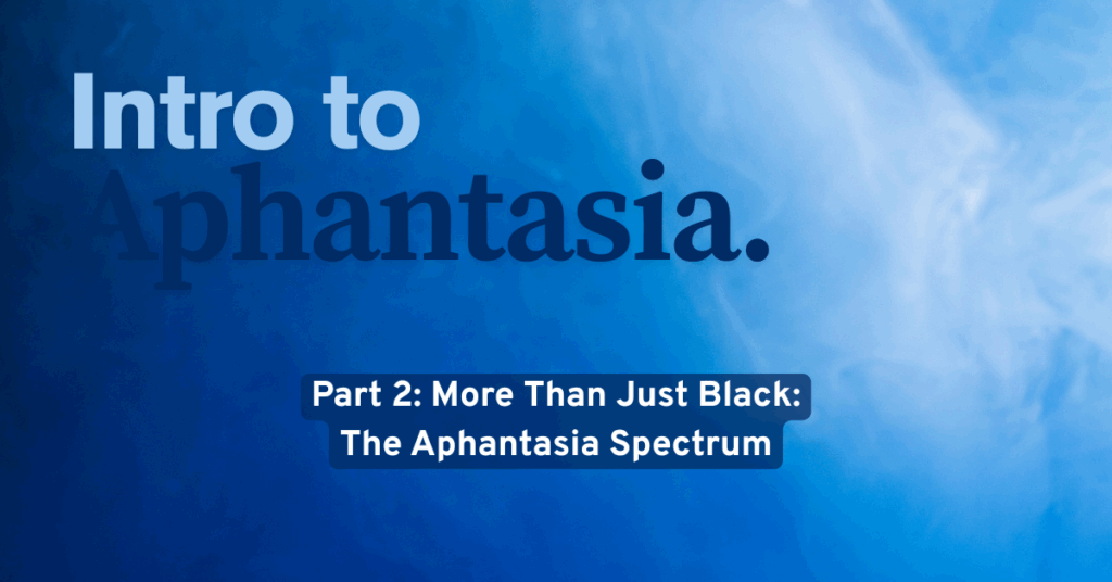 Part 2: More Than Just Black: The Aphantasia Spectrum